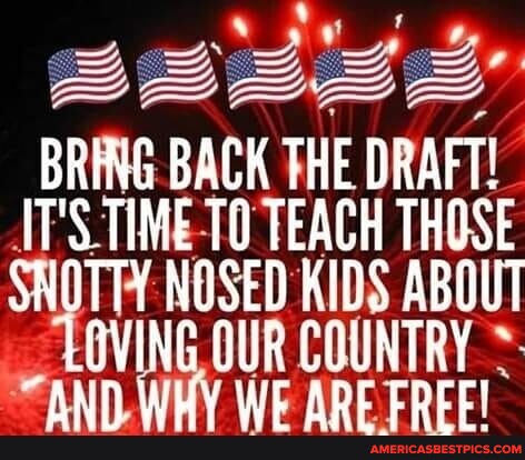 BRING BACK THE DRAFT: ITS TIME TO TEACH THOSE SNOTTY NOSED KID ABOUT LOVING OUR COUNTRY AND WHY ...