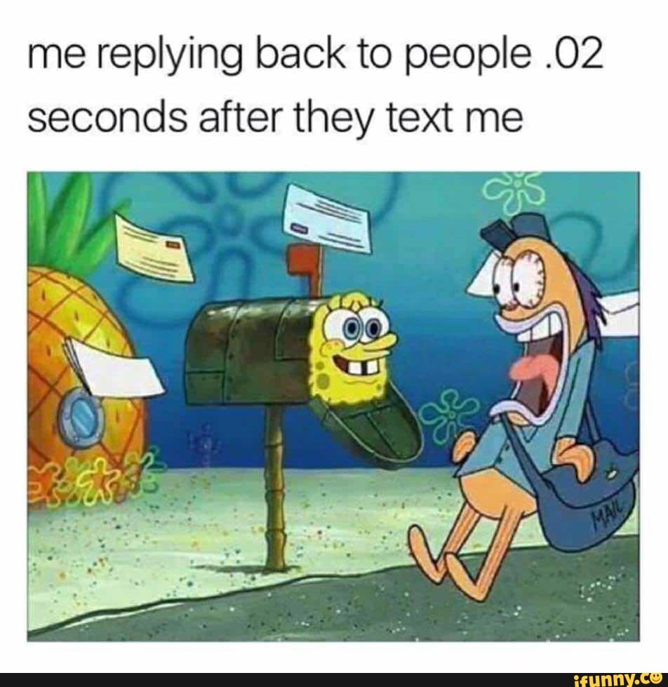 Me replying back to people .02 seconds after they text me - iFunny