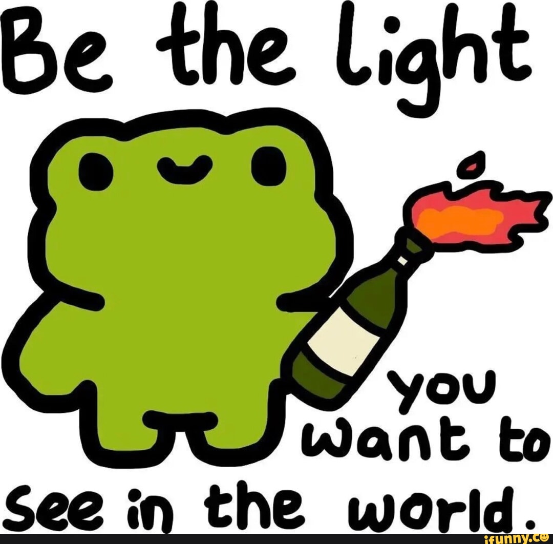 Be the Light you Want to See in the world. - iFunny