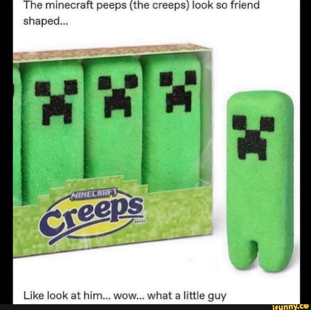 The minecraft peeps (the creeps) look so friend shaped... Like look at ...