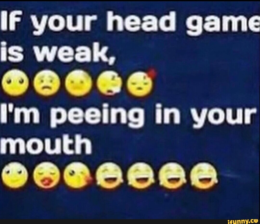 IF your head game is weak, I'm peeing in your mouth - iFunny