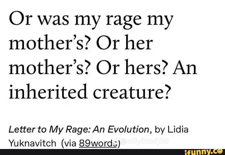 Or was my rage my mother's? Or her mother's? Or hers? An inherited ...
