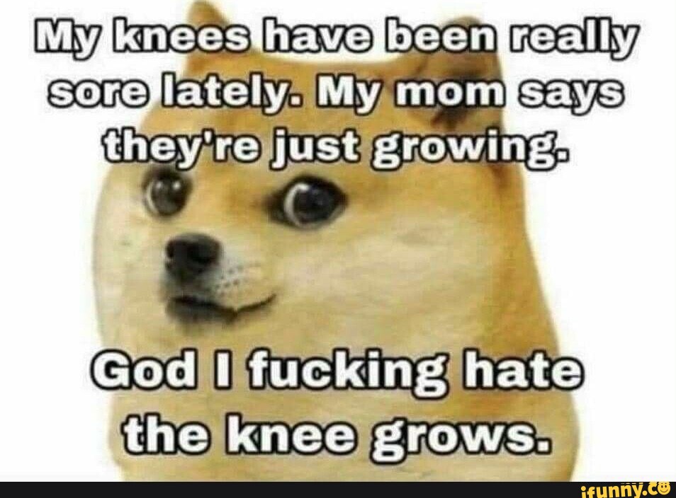 My, sore knees} have really om SAY S) just iGod fucking hate fine knee ...