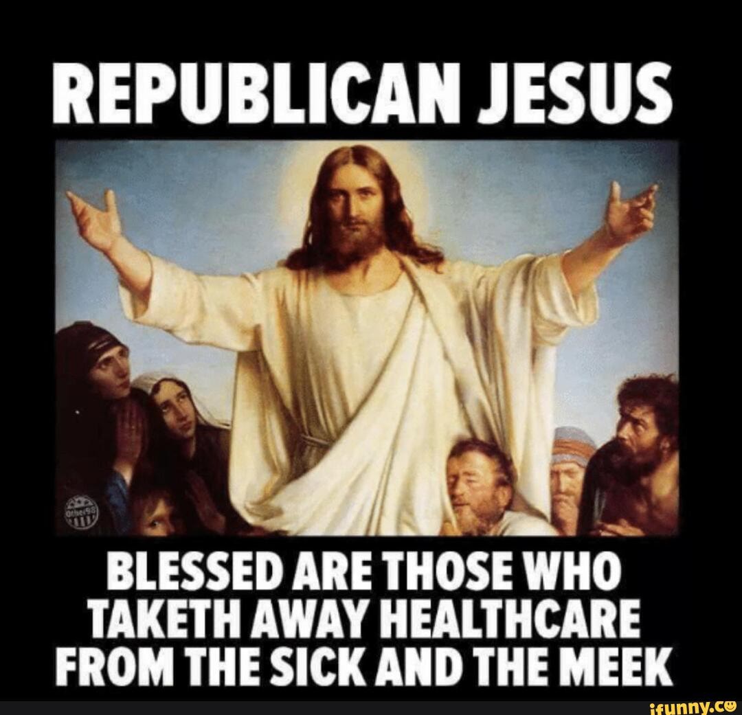 REPUBLICAN JESUS BLESSED ARE THOSE WHO TAKETH AWAY HEALTHCARE FROM THE ...