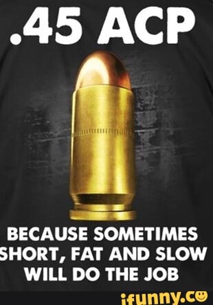 .45 ACP BECAUSE SOMETIMES SHORT, FAT AND SLOW WILL DO THE JOB - iFunny :)