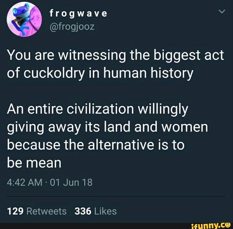 Frogwave You are witnessing the biggest act of cuckoldry in human ...