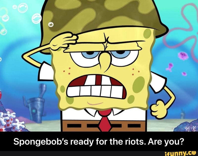 Spongebob's ready for the riots. Are you? - Spongebob’s ready for the ...