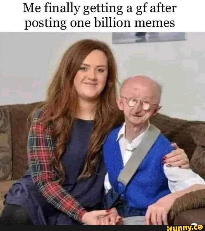 Me finally getting a gf after posting one billion memes - iFunny