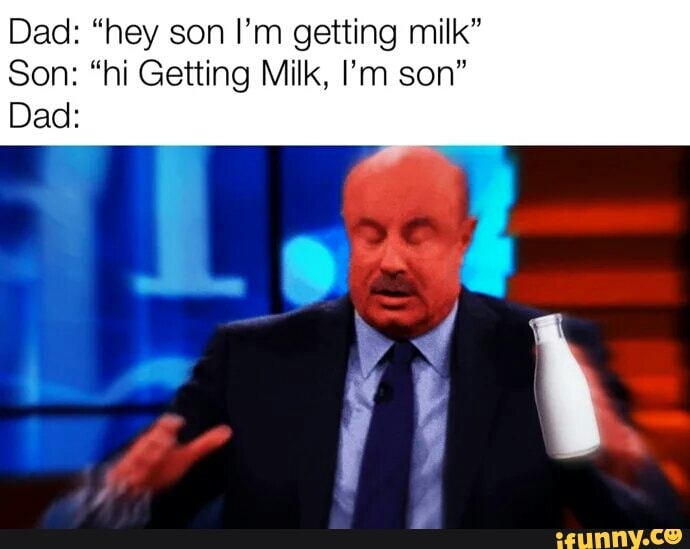 Dad: “hey son I’m getting milk” Son: “hi Getting Milk, I’m son” Dad ...