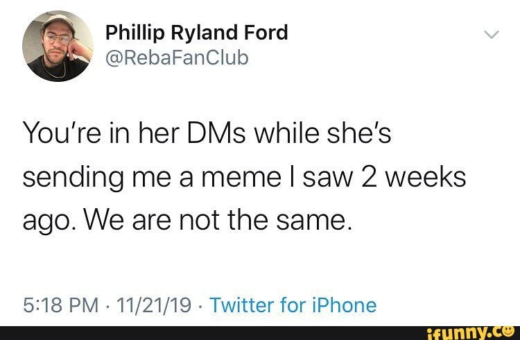 You're in her DMs while she's sending me a meme I saw 2 weeks ago. We ...