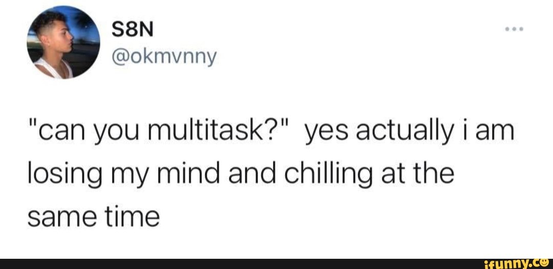 "can you multitask?" yes actually am losing my mind and chilling at the ...