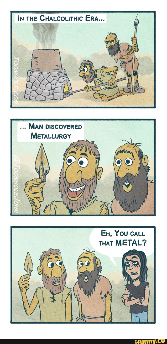 IN THE CHALCOLITHIC ERA... MAN DISCOVERED METALLURGY En, You catt THAT ...