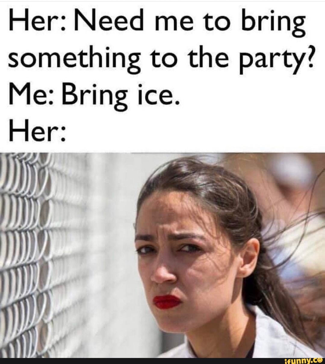 Her: Need me to bring something to the party? Me: Bring ice. Her: - iFunny
