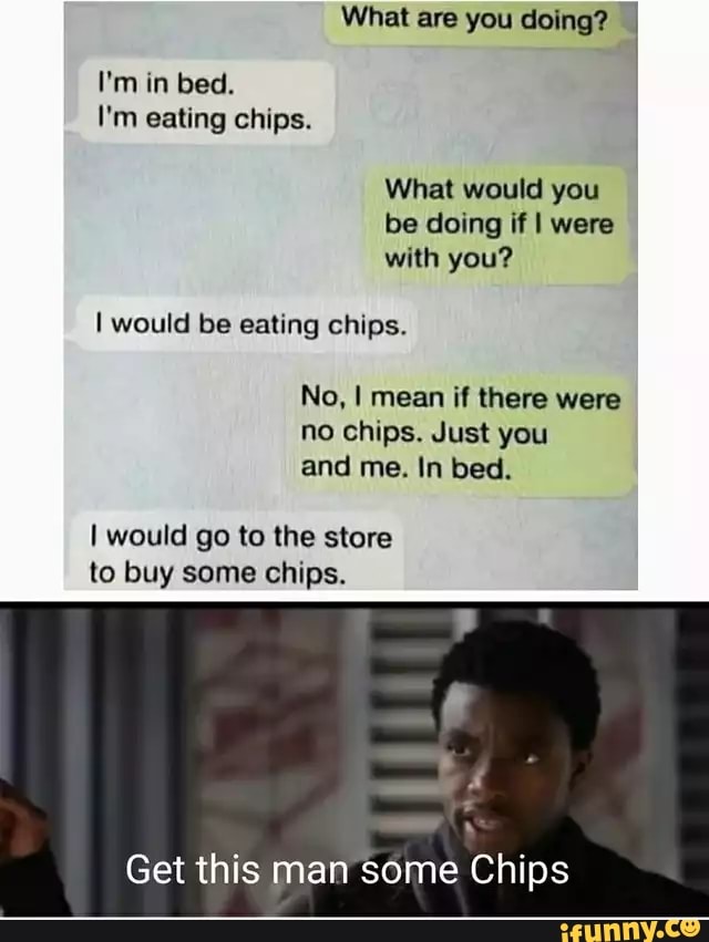 I'm eating chips. What would you eating chips. No, I mean if there were ...