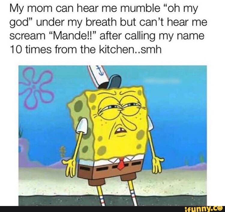 My mom can hear me mumble “oh my god” under my breath but can’t hear me ...