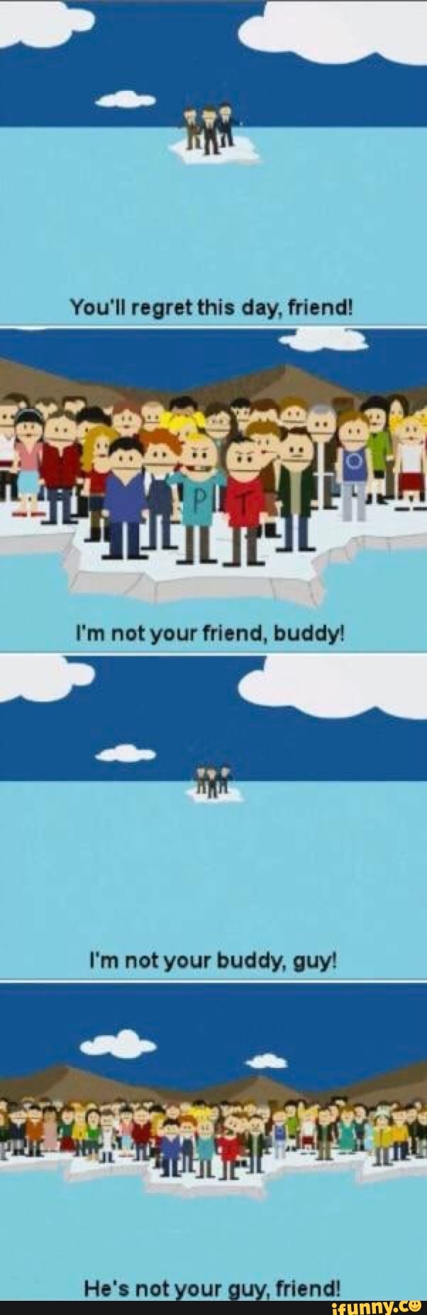 You'll regret this day, friend! I'm not your friend, buddy! I'm not ...