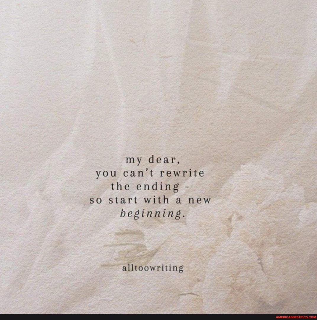 My dear, you can't rewrite the ending - Start with a new beginning ...