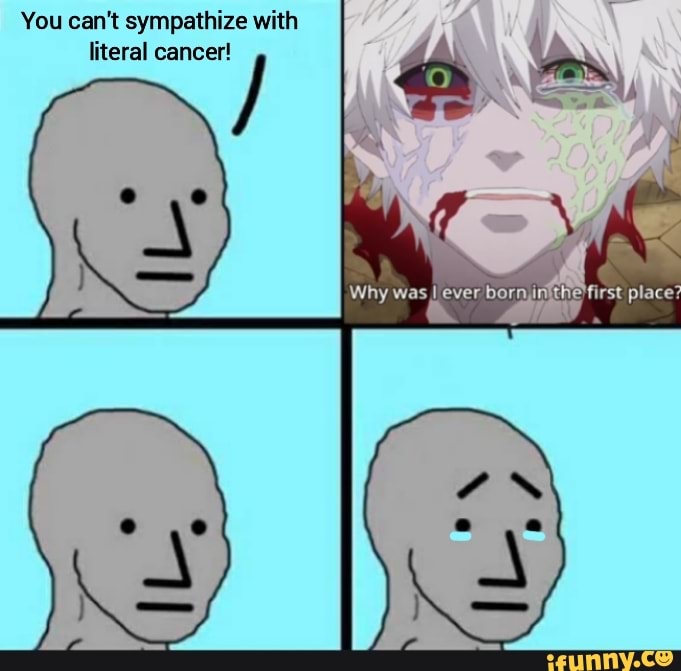 You can't sympathize with literal cancer! place - iFunny