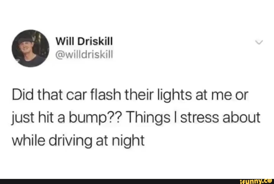 Did that car flash their lights at me or just hit a bump?? Things I ...
