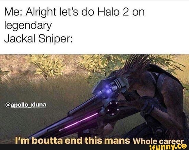Me: Alright let’s do Halo 2 on legendary Jackal Sniper: I'm boutta end ...