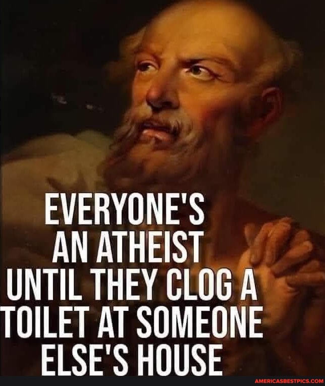 EVERYONE'S AN ATHEIST UNTIL THEY CLOG A TOILET AT SOMEONE SE'S HOUSE ...