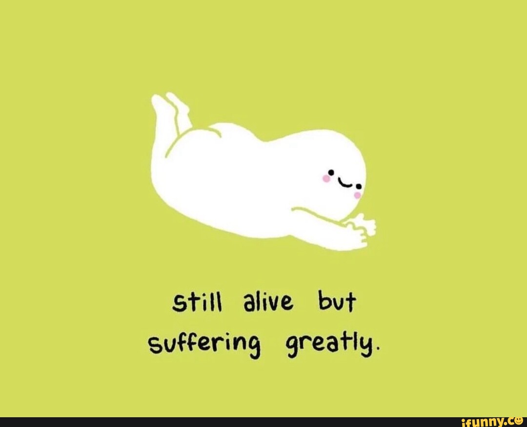 Still alive but suffering greatly. - iFunny