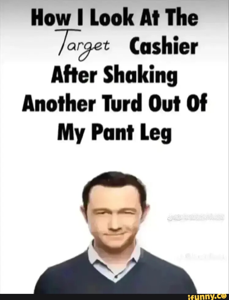 How I Look At The Target Cashier After Shaking Another Turd Out Of My ...