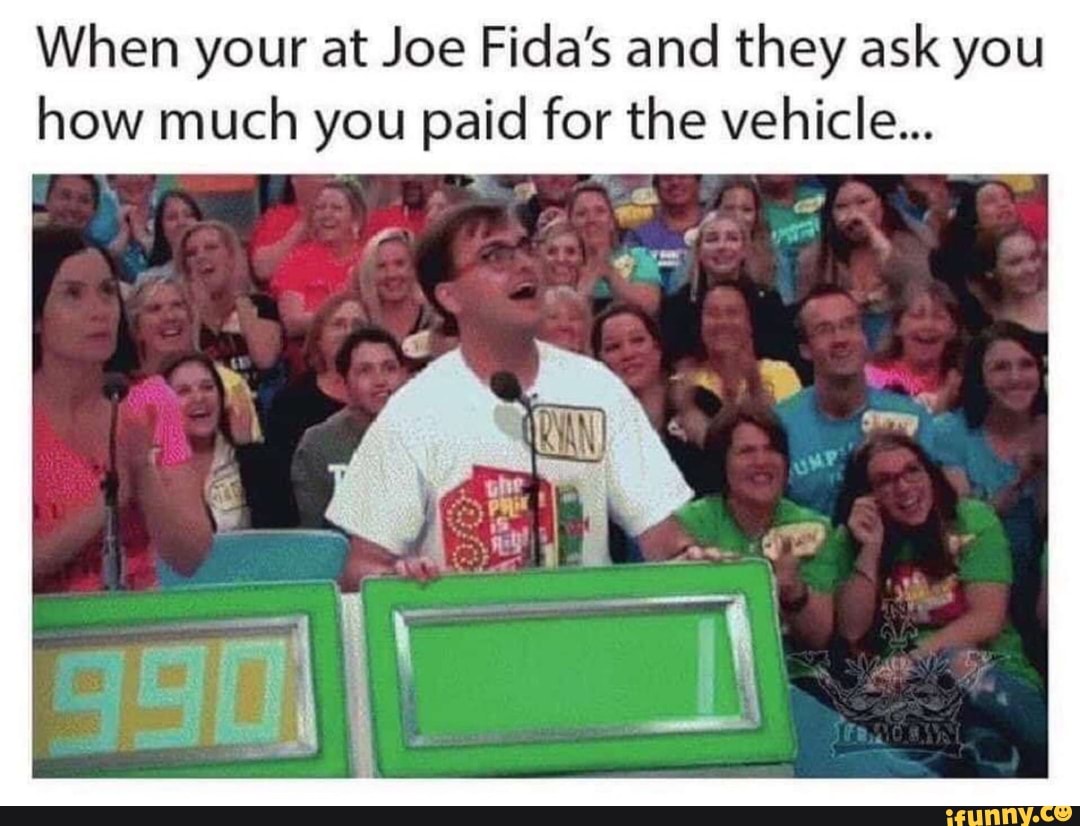 When your at Joe Fida's and they ask you how much you paid for the ...