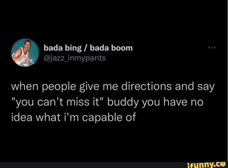 Bada bing bada boom when people give me directions and say "you can't ...