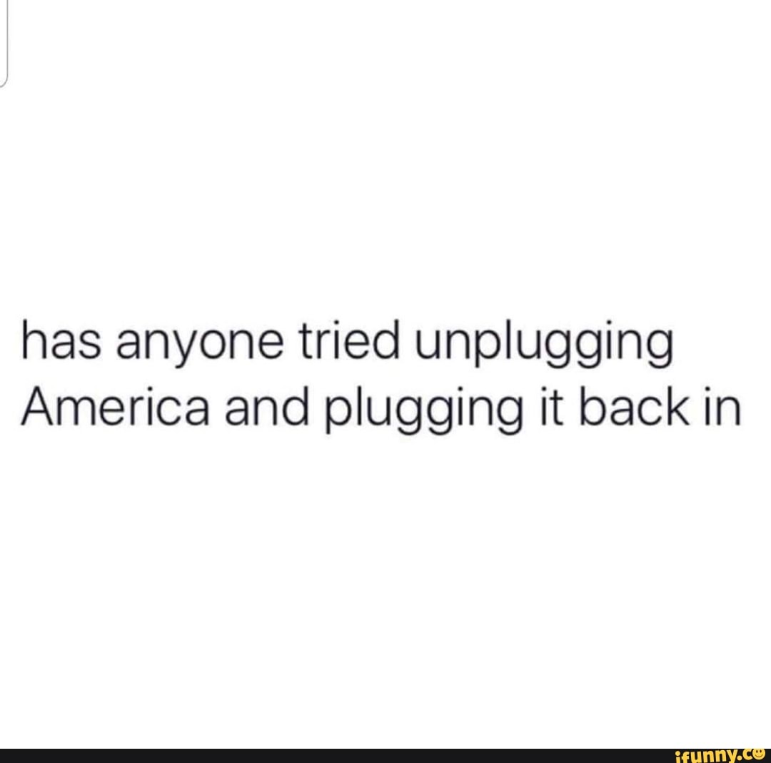 Has anyone tried unplugging America and plugging it back in - iFunny