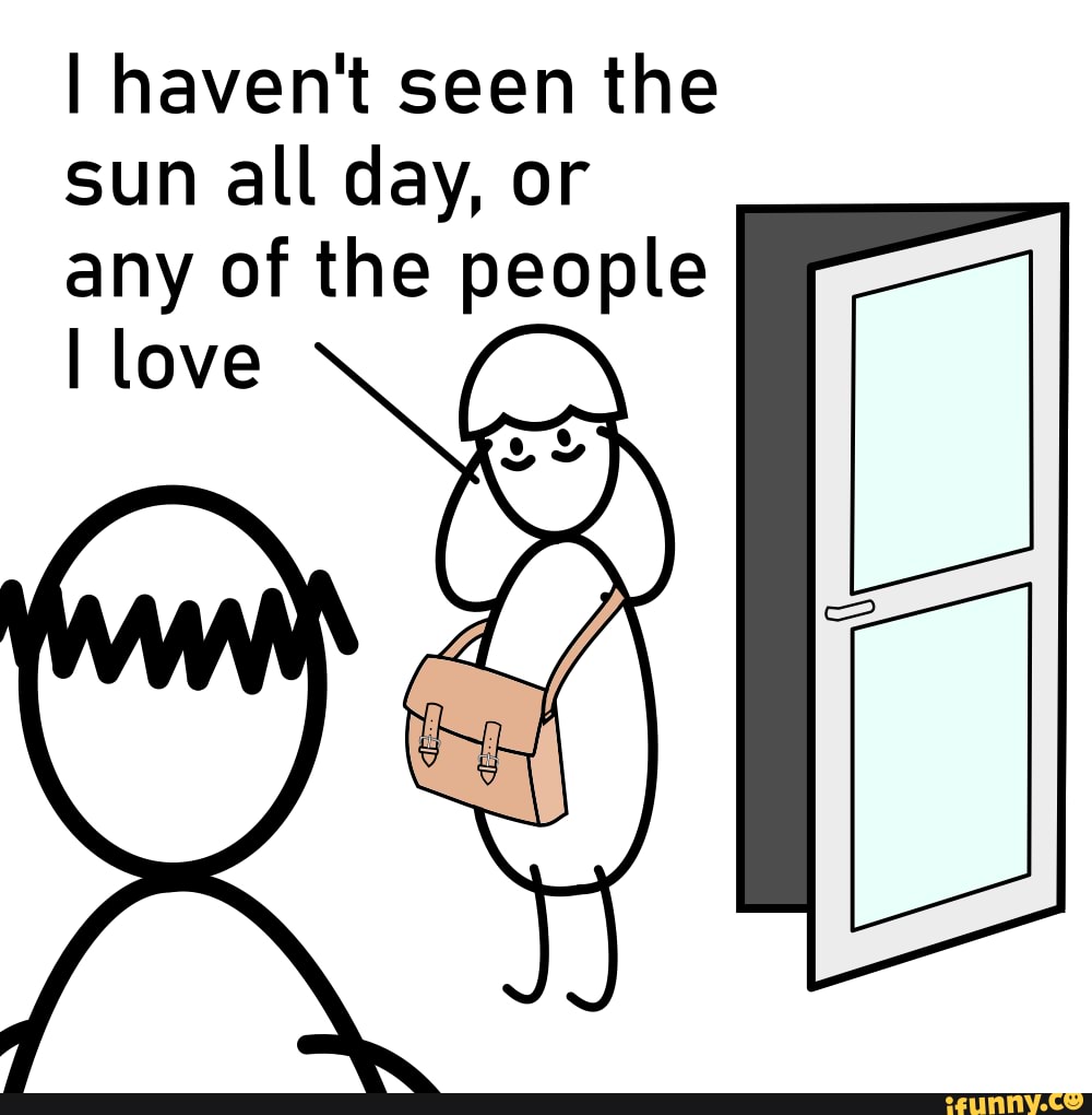 Bye - I haven't seen the sun all day, or any of the people I love a ...