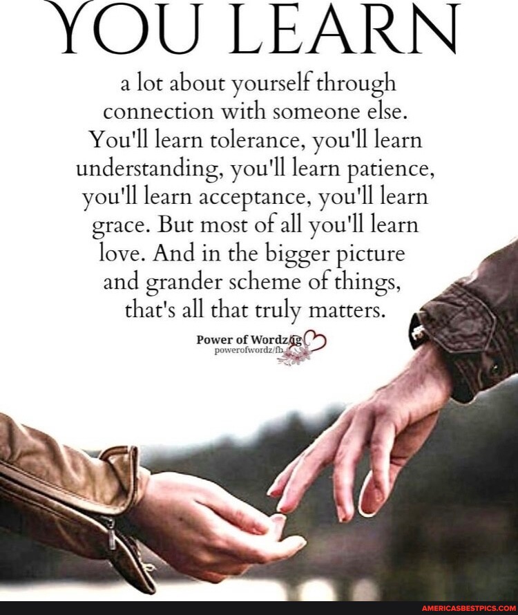 YOU LEARN a lot about yourself through connection with someone else ...
