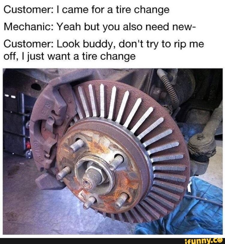Customer: I came for a tire change Mechanic: Yeah but you also need new ...