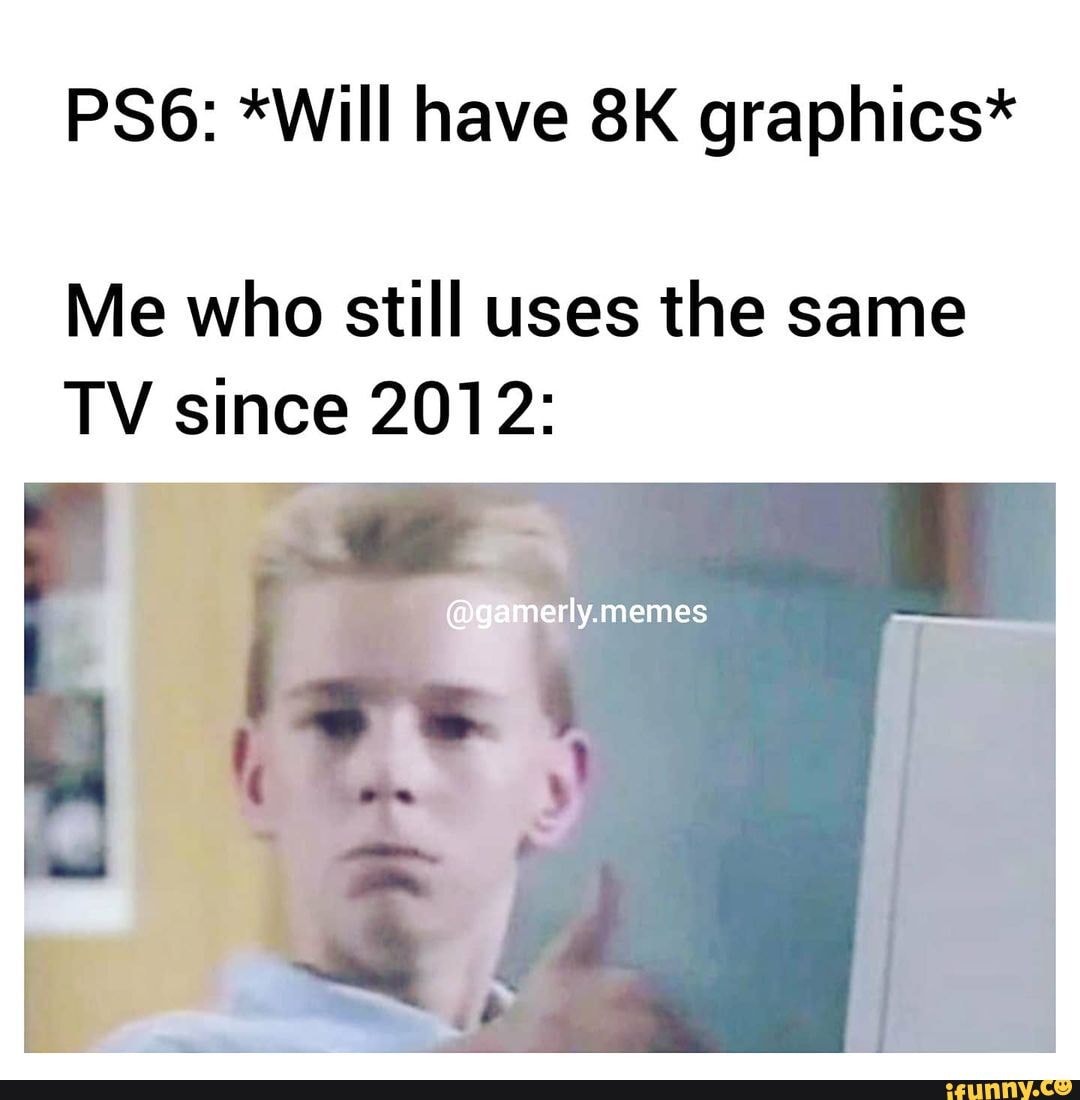 PS&: *Will have graphics* Me who still uses the same TV since 2012 ...