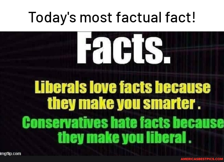 Today's most factual fact! Facts. Liberals love facts hecause they make ...