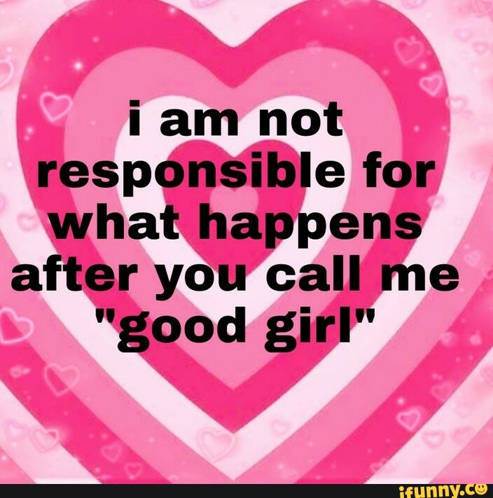 Iam not responsible for what happens after you call me "good girl" - iFunny