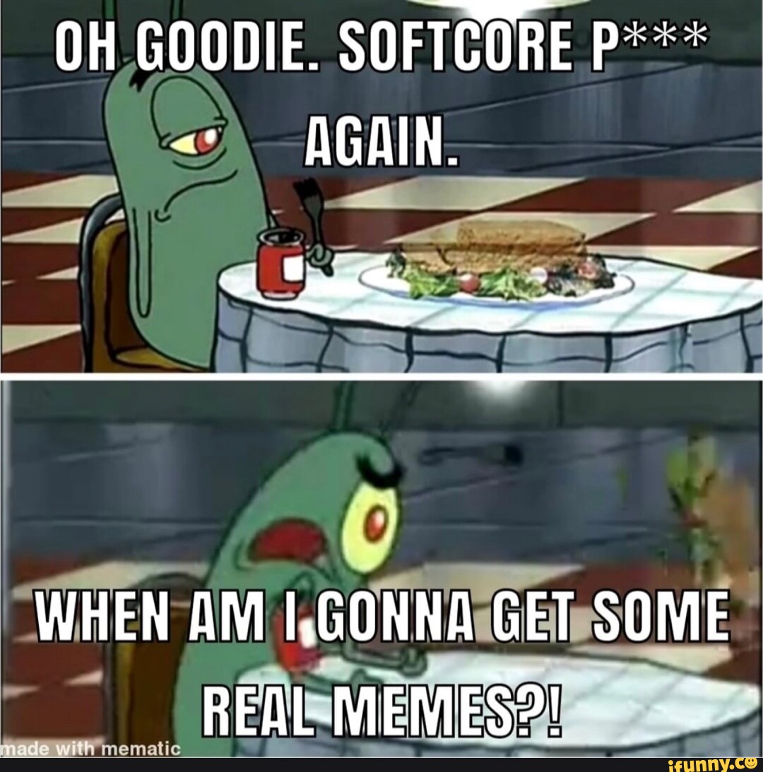 OH GOODIE. SOFTCORE P*** AGAIN. wl ~ anew WHEN AM I,GONNA GET SOME REAL-MEMES?! - iFunny