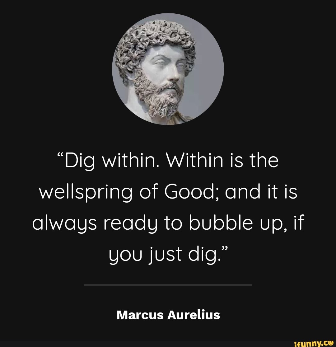 "Dig within. Within is the wellspring of Good: and it is always ready ...
