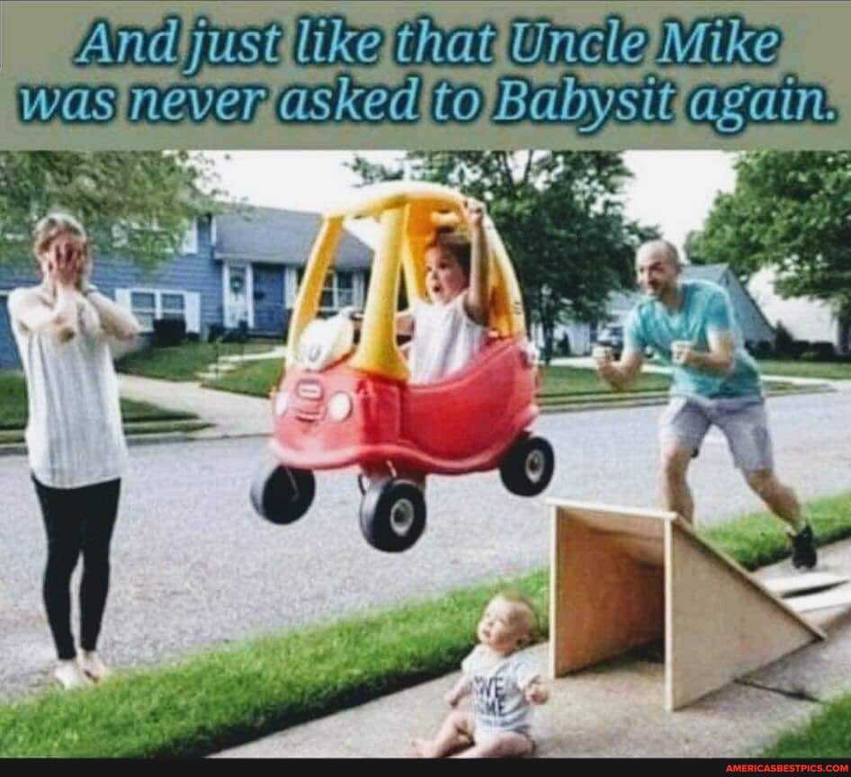 And just like that Uncle Mike was never asked to Babysit again ...