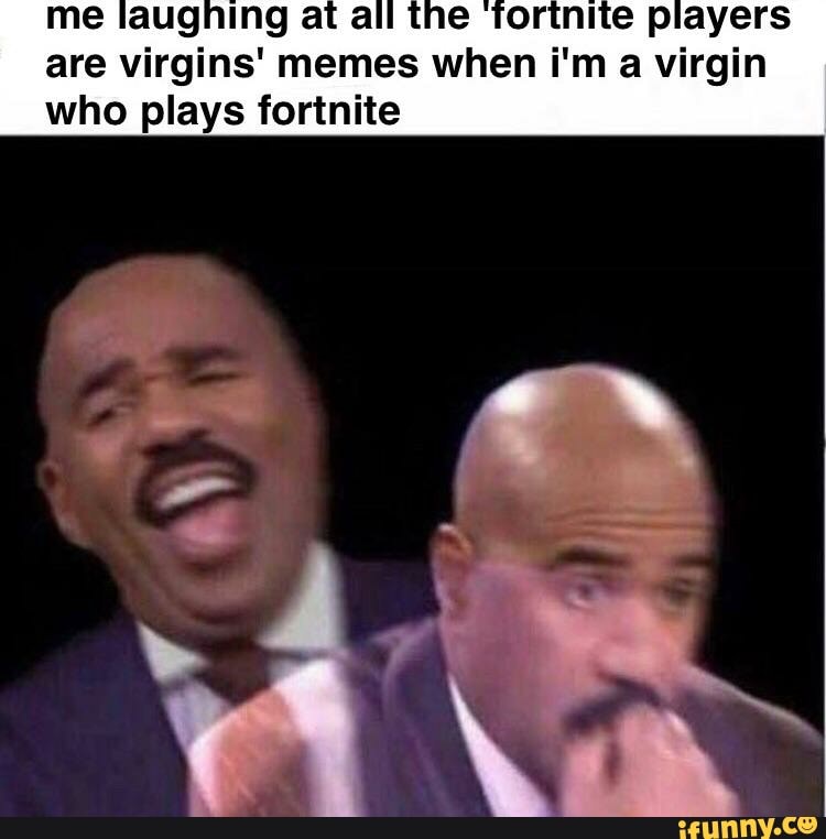 Me laughing at all the 'fortnite players are virgins' memes when i'm a ...