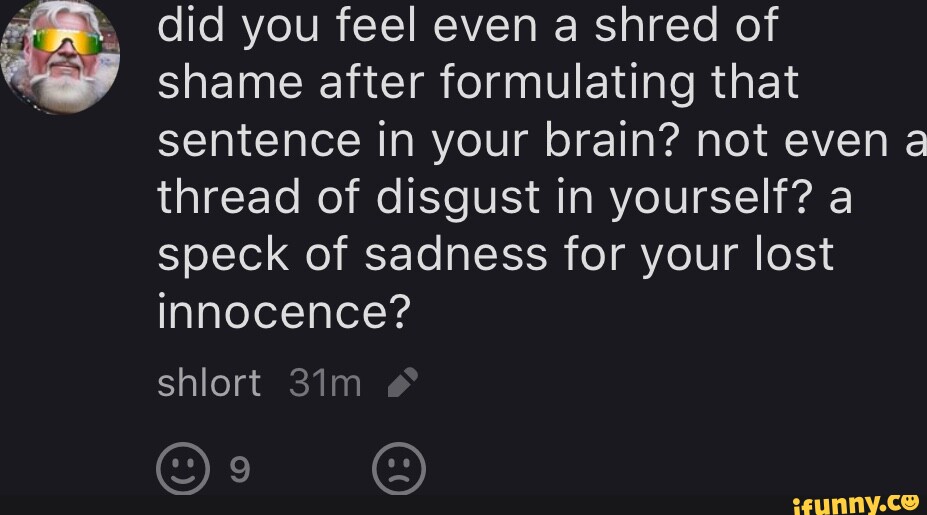 Did you feel even a shred of shame after formulating that sentence in ...