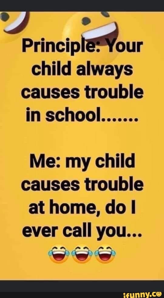 Principle child always causes trouble in school....... Me: my child ...