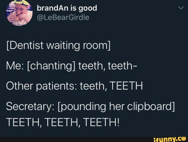 [Dentist waiting room] Me: [chanting] teeth, teeth- Other patients ...