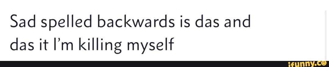 Sad spelled backwards is das and - iFunny