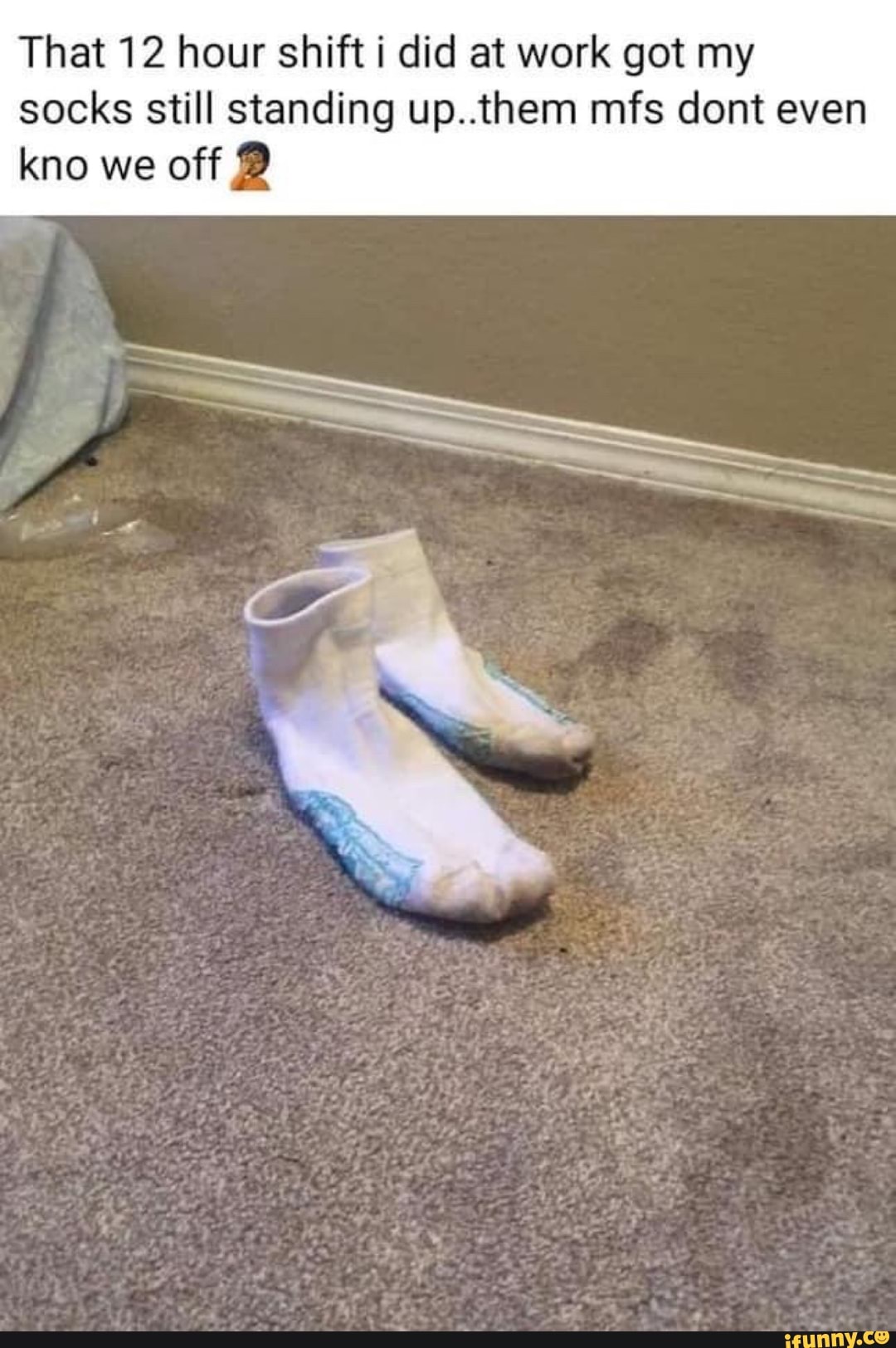 That 12 hour shift i did at work got my socks still standing up..them ...