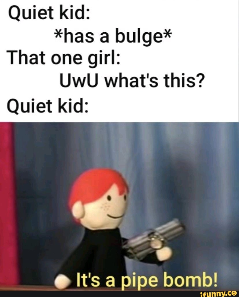 Quiet kid: *has a bulge* That one girl: UwU what's this? Quiet kid ...