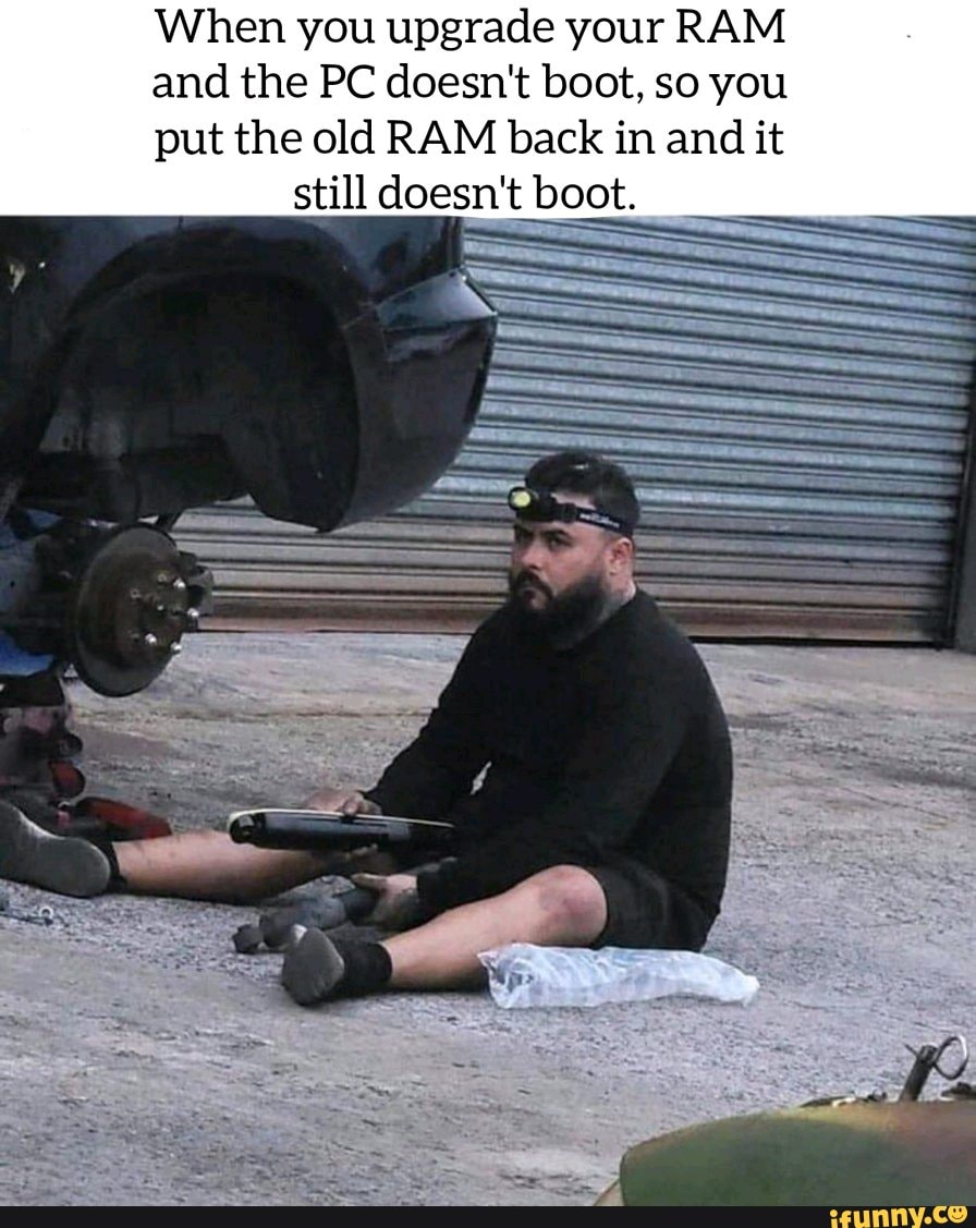 When you upgrade your RAM and the PC doesn't boot, so you put the old ...