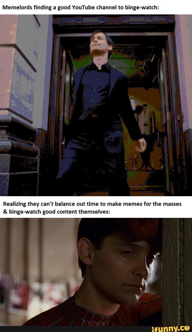 Memelords finding a good YouTube channel to binge watch Realizing they ...