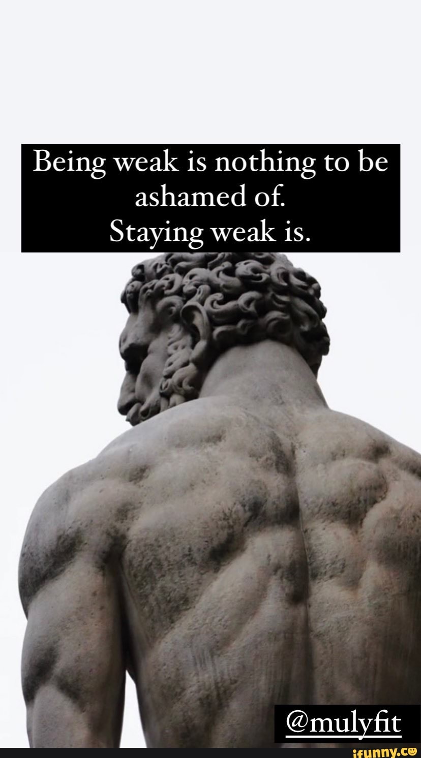 Being weak is nothing to be ashamed of. Staying weak is. @mulyfit - iFunny