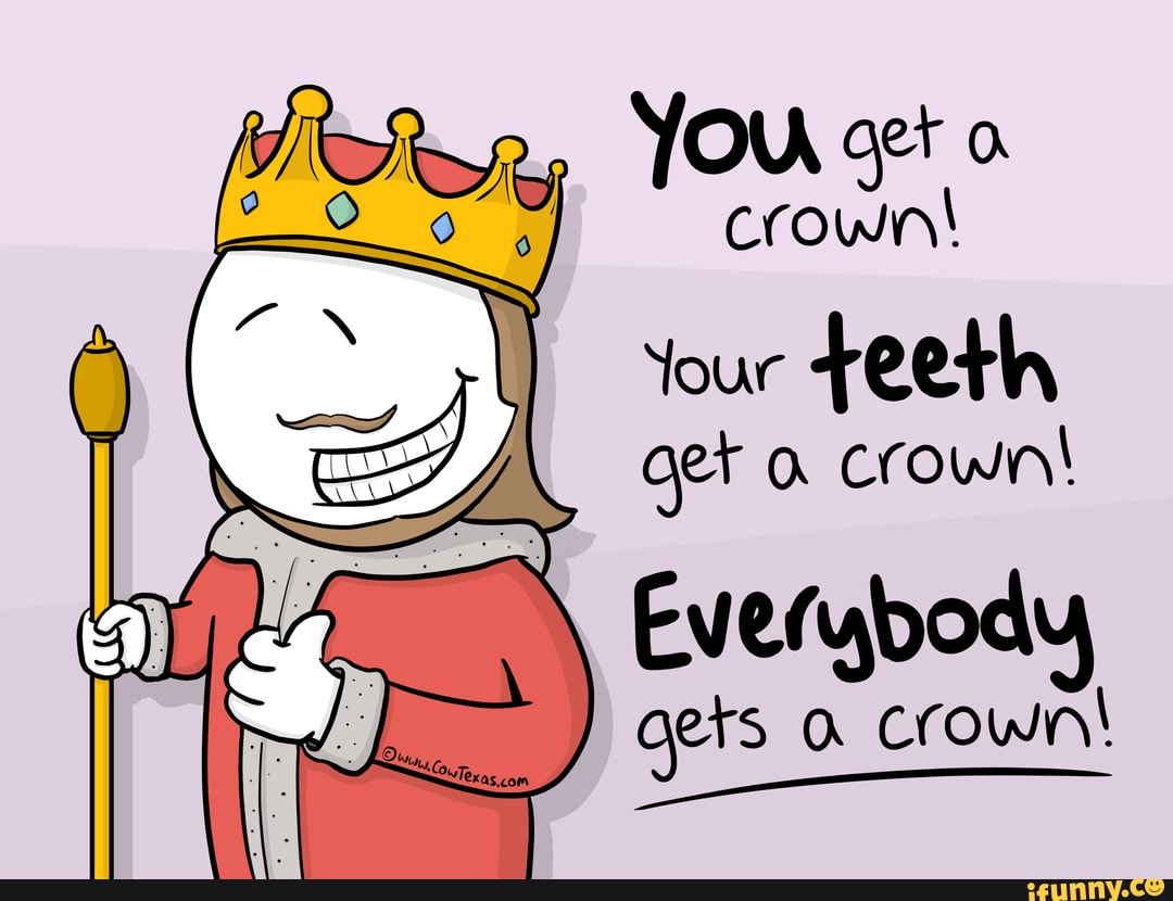 Crown! Your Feeth get crown! Everybody gets crown - iFunny